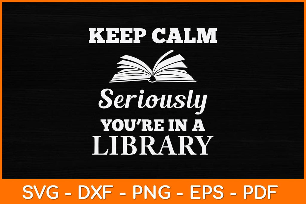 Keep Calm Seriously You’re In A Library Svg File - So Fontsy