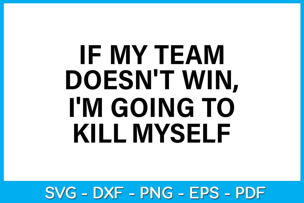 If My Team Doesn't Win I'm Going To Kill Myself SVG PNG PDF Cut File ...