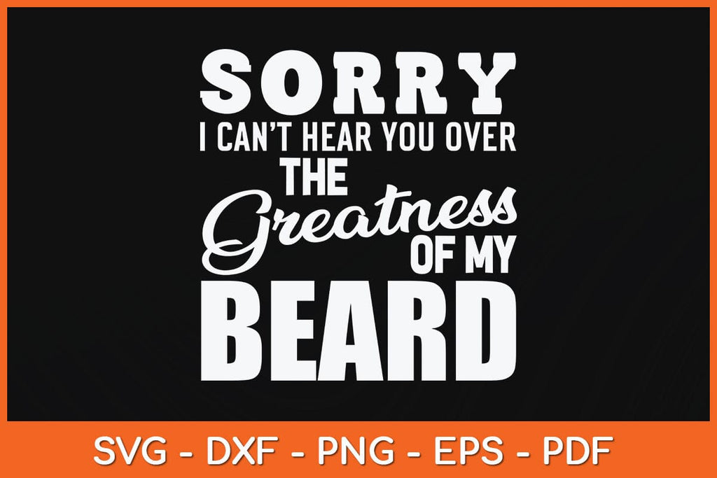 Sorry I Cant Hear you Over The Greatness Of My Beard Svg File - So Fontsy