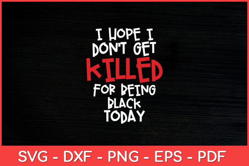 I Hope I Don't Get Killed For Being Black Today Svg Design - So Fontsy