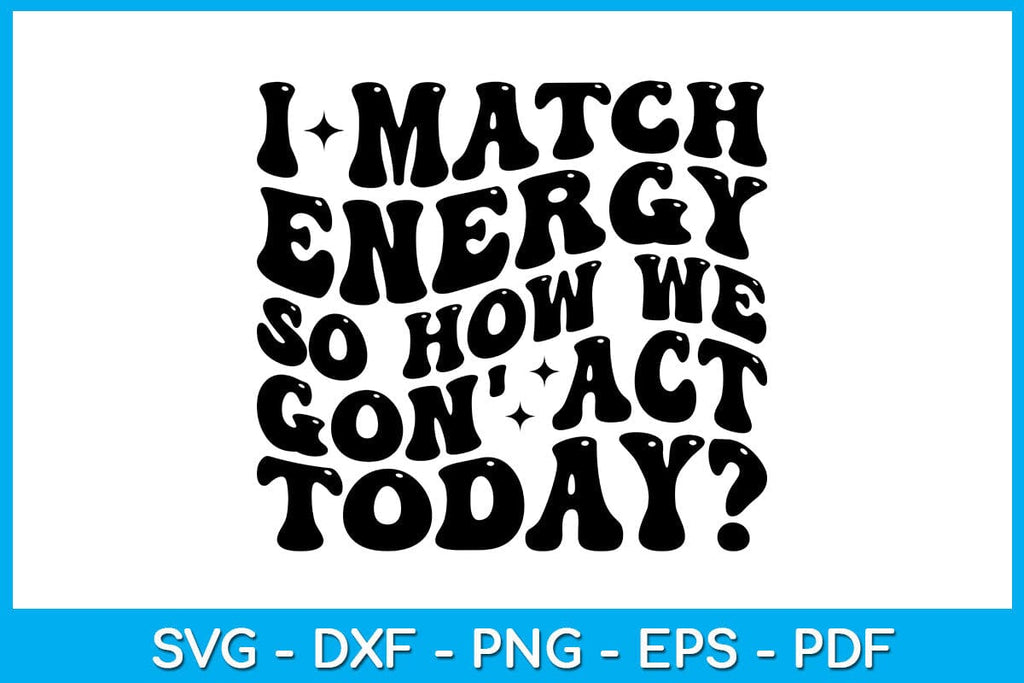 I Match Energy So How We Gon' Act Today SVG PNG PDF Cut File - So Fontsy