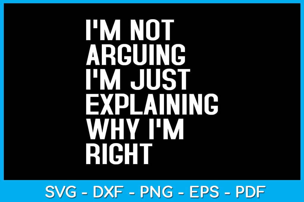 I'm Not Arguing I'm Just Explaining Why I'm Right SVG PNG PDF Cut File ...