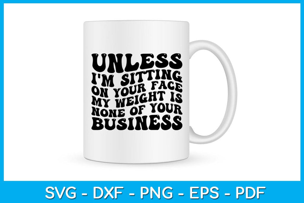 Unless I'm Sitting On Your Face My Weight Is None Of Your Business SVG ...