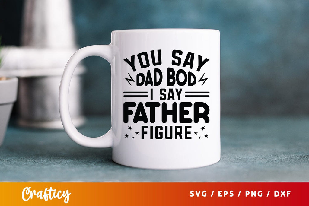 You Say Dad Bod I Say Father Figure Svg Design - So Fontsy