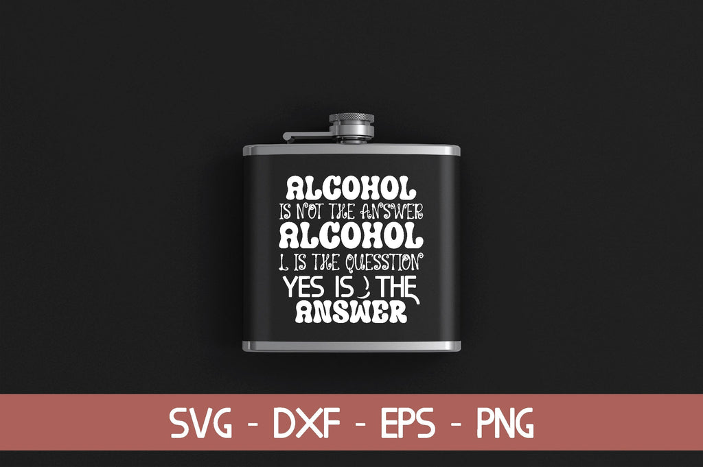 alcohol is not the answer alcohol is the question yes is the answer SVG ...