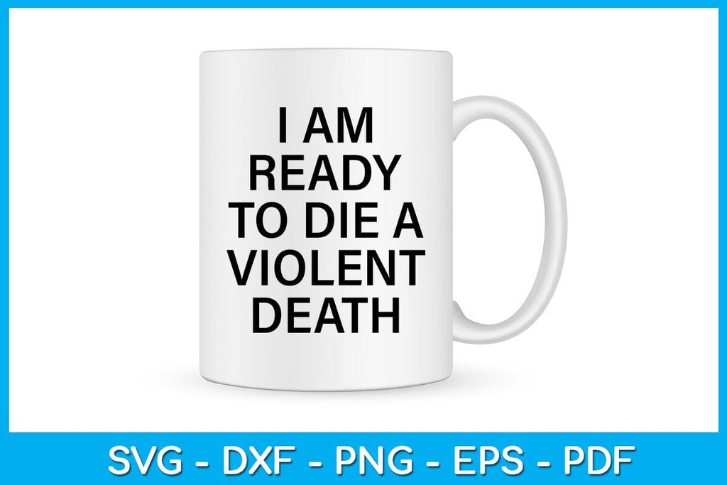 I Am Ready To Die A Violent Death SVG PNG PDF Cut File - So Fontsy
