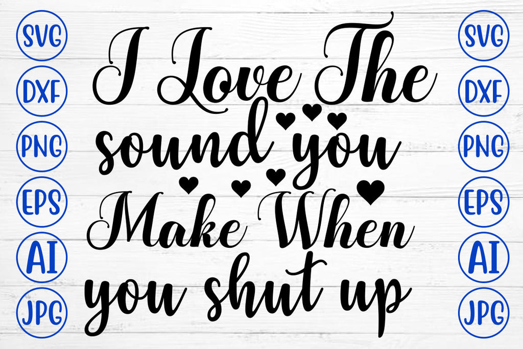 I Love The Sound You Make When You Shut Up SVG Cut File - So Fontsy