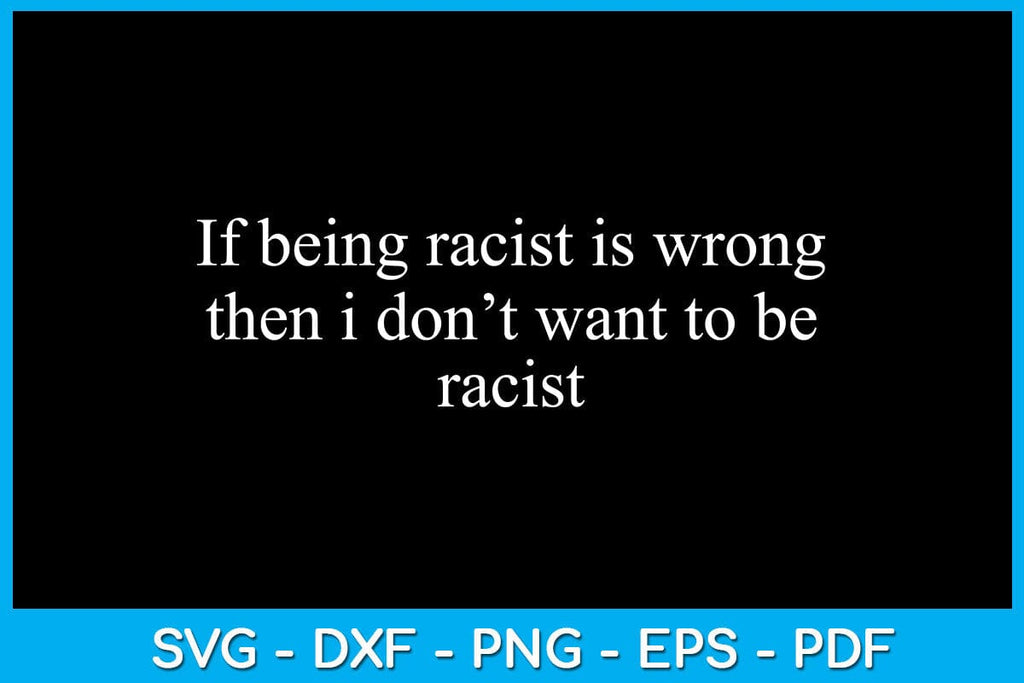 If Being Racist Is Wrong Then I Don’t Want To Be Racist SVG Cut File ...