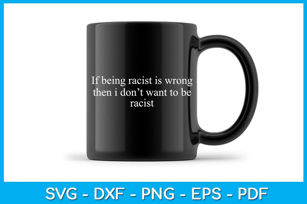 If Being Racist Is Wrong Then I Don’t Want To Be Racist SVG Cut File ...