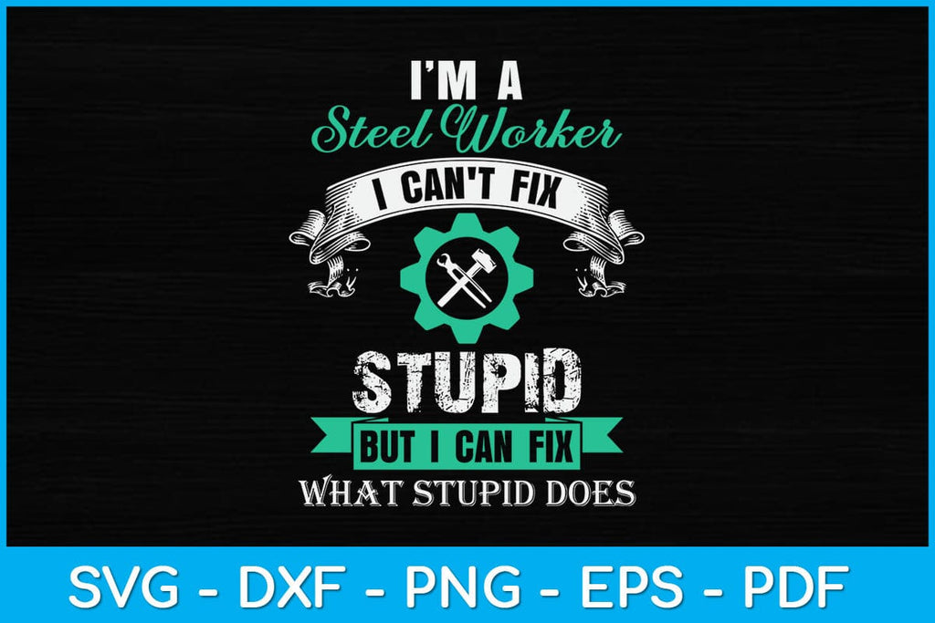 I’m A Steel Worker I Can't Fix Stupid But I Can Fix What Stupid Does ...