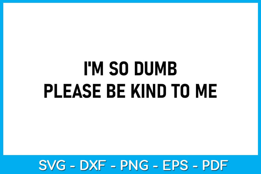 I'm So Dumb Please Be Kind To Me SVG PNG PDF Cut File - So Fontsy