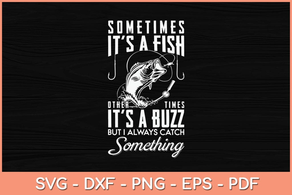 Sometimes It's a Fish Other Times It's A Buzz But I Always Catch ...