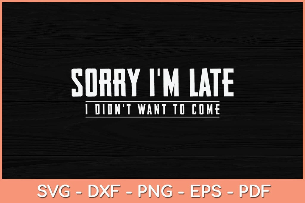 Sorry I'm Late I Didn't Want To Come Funny Svg Cutting File - So Fontsy