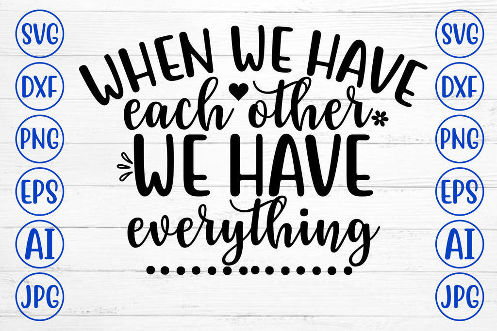 WHEN WE HAVE EACH OTHER WE HAVE EVERYTHING SVG - So Fontsy