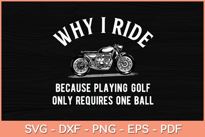 Why I Ride Because Playing Golf Only Requires One Ball Svg Cutting File ...